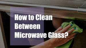 How to Clean Between Microwave Glass? 2 Quick Methods (with Video)!